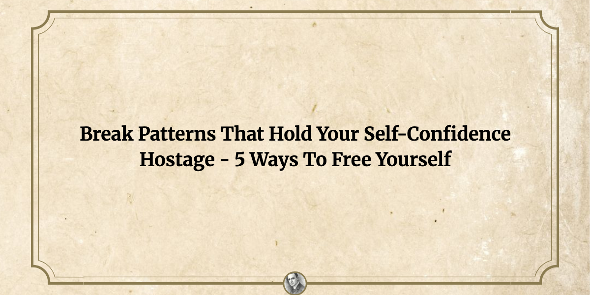 Break Patterns That Hold Your Self-Confidence Hostage - 5 Ways To Free ...